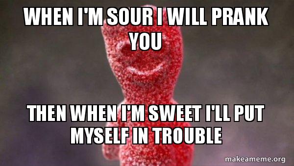 When I'm sour I will prank you Then when I'm sweet I'll put myself in ...