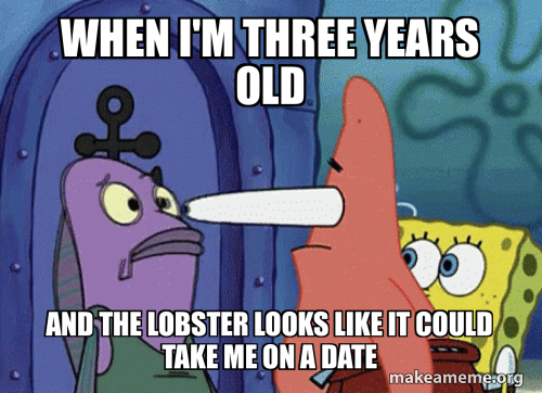 When I'm three years old And the lobster looks like it could take me on ...