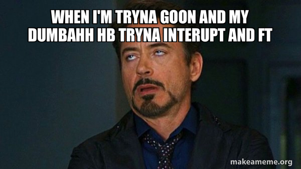 when I'm tryna goon and my dumbahh hb tryna interupt and ft - Tony ...