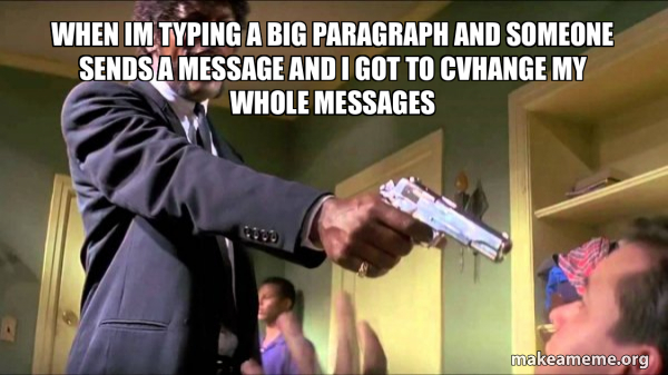 when im typing a big paragraph and someone sends a message and i got to ...