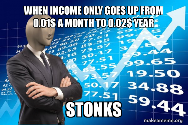 WHEN INCOME ONLY GOES UP FROM 0.01$ A MONTH TO 0.02$ YEAR STONKS ...