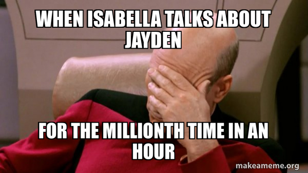 When Isabella talks about jayden for the millionth time in an hour ...