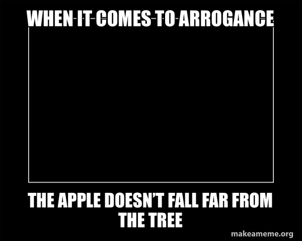 When it comes to arrogance The apple doesn’t fall far from the tree ...