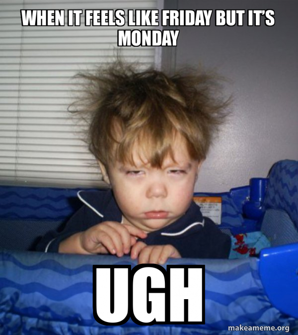 When it feels like friday but it’s monday UGH - Monday Mornings Meme ...