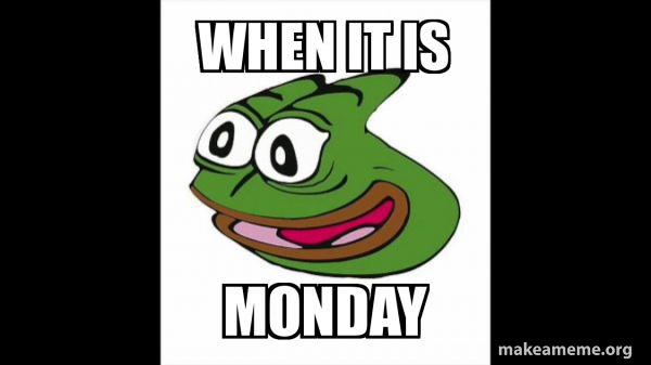 when it is monday - Pepega Meme Generator