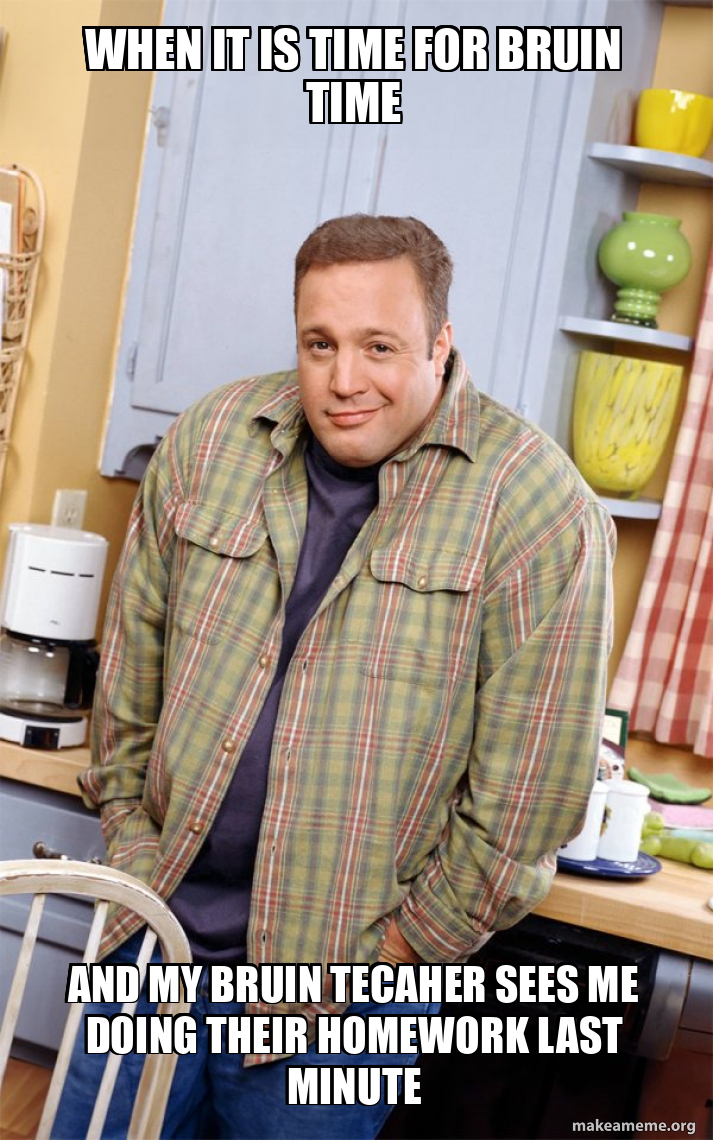 WHEN IT IS TIME FOR BRUIN TIME AND MY BRUIN TECAHER SEES ME DOING THEIR ...