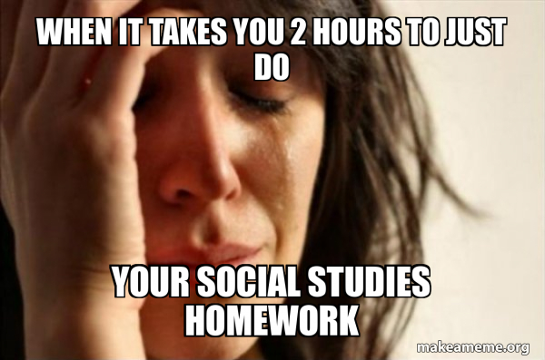 When it takes you 2 hours to just do your social studies homework ...