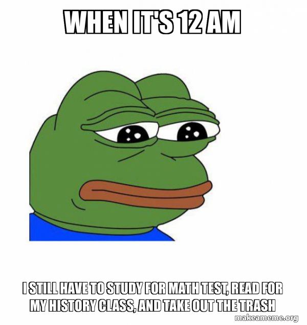 When it's 12 am I still have to study for math test, read for my ...