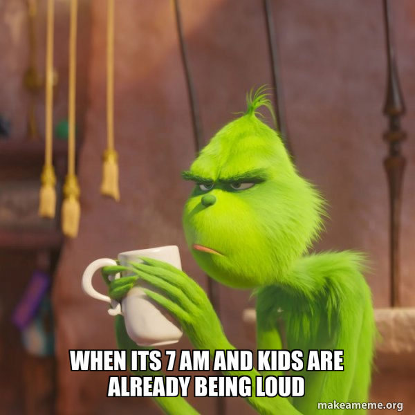 When its 7 am and kids are already being loud - Grinch Meme Generator