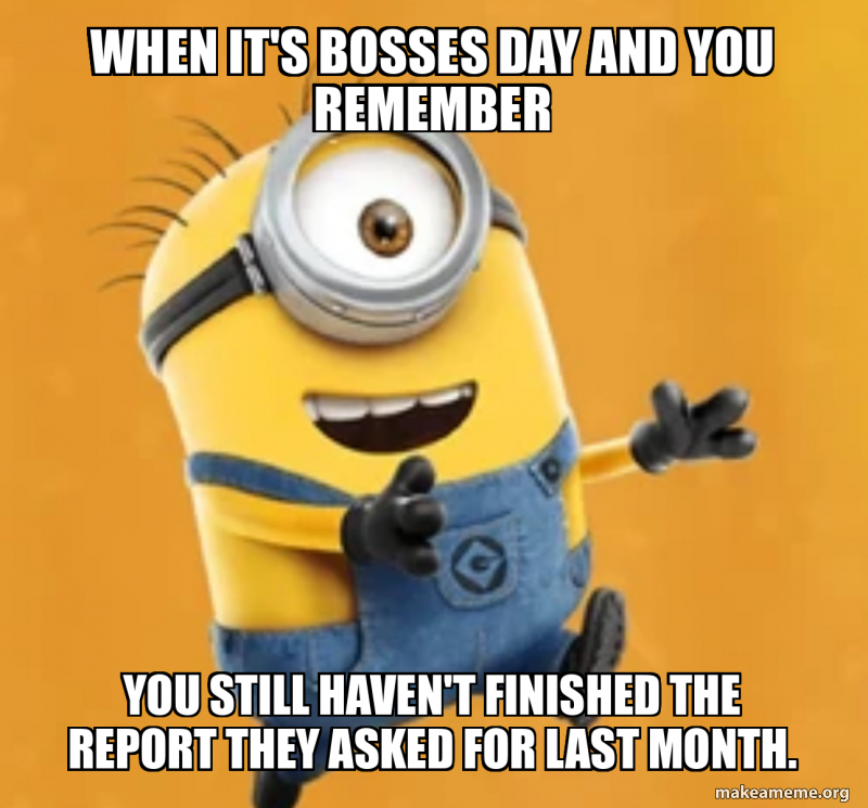 When it's Bosses Day and you remember You still haven't finished the ...