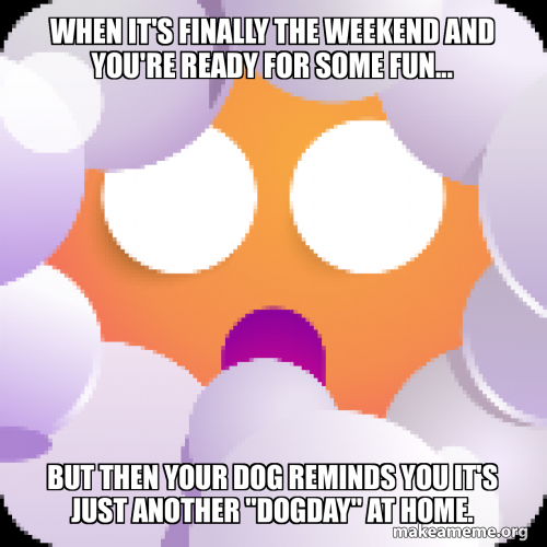 When it's finally the weekend and you're ready for some fun... But then ...