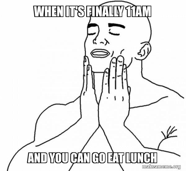 when it's finally 11am and you can go eat lunch - Feels Good Meme Generator