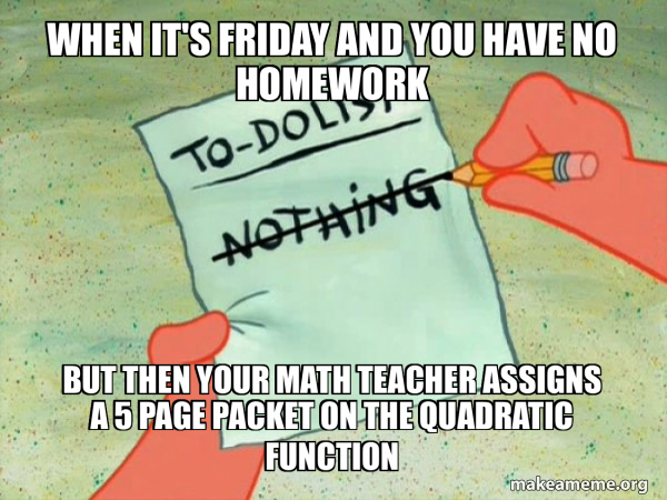 When it's Friday and you have no homework But then your math teacher ...