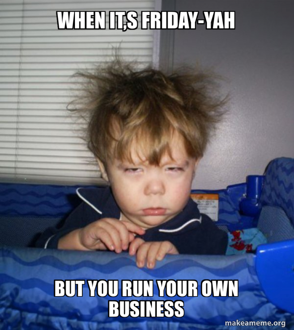 When it,s friday-yah But you run your own business - Monday Mornings ...