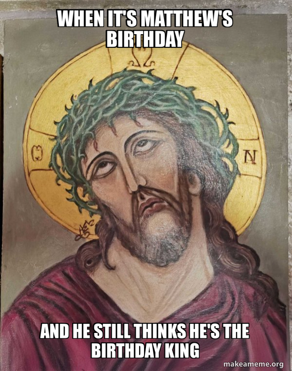 When it's Matthew's birthday And he still thinks he's the birthday king ...