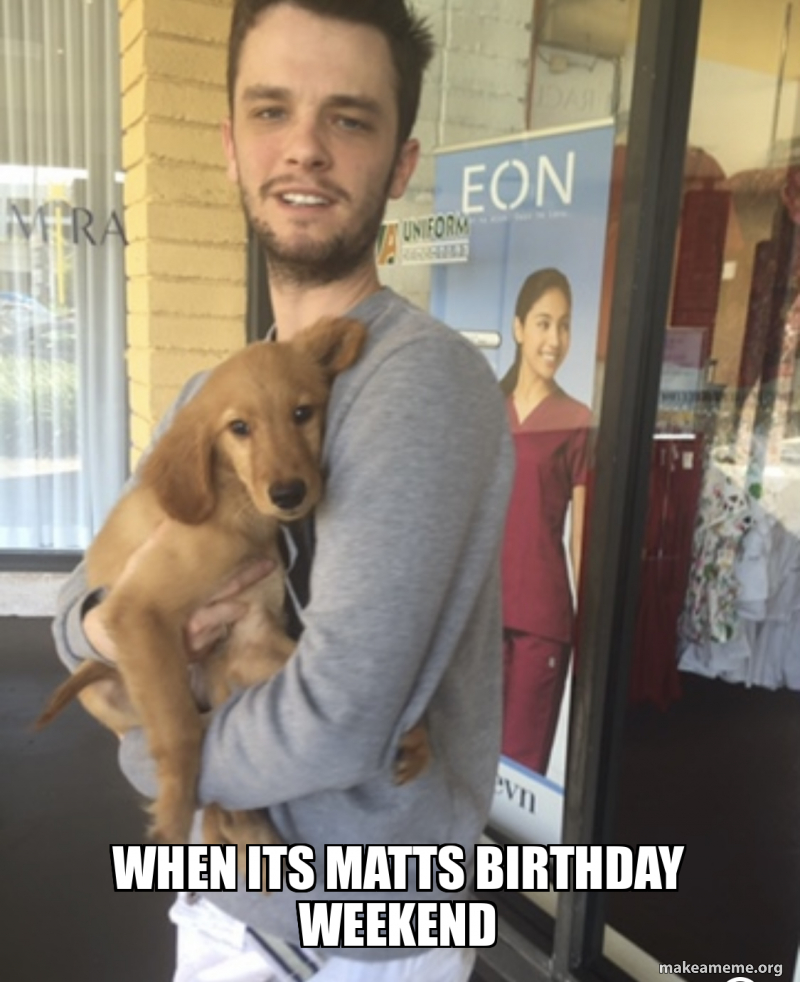 WHEN ITS MATTS BIRTHDAY WEEKEND Meme Generator