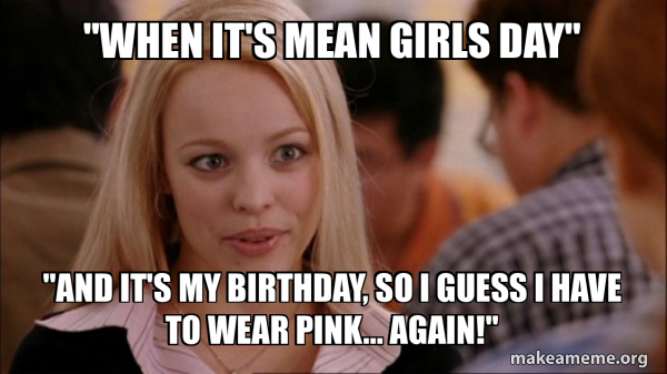 "When it's Mean Girls Day" "And it's my birthday, so I guess I have to ...