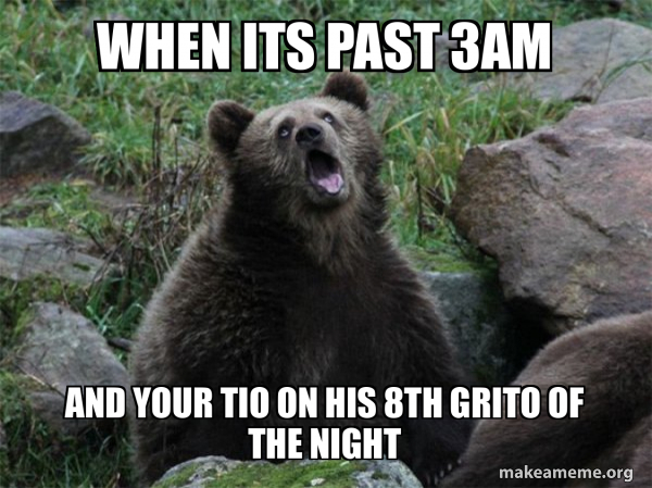 When its past 3am and your tio on his 8th grito of the night ...