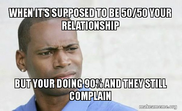 When itâ€™s supposed to be 50/50 your relationship But your doing 90% ...