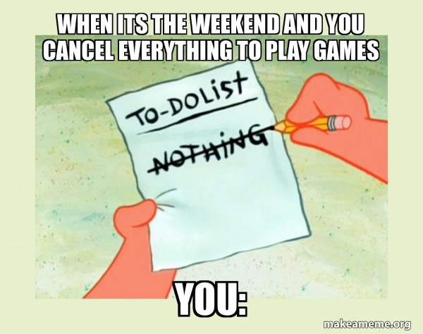 When its the weekend and you cancel everything to play games you: - To ...