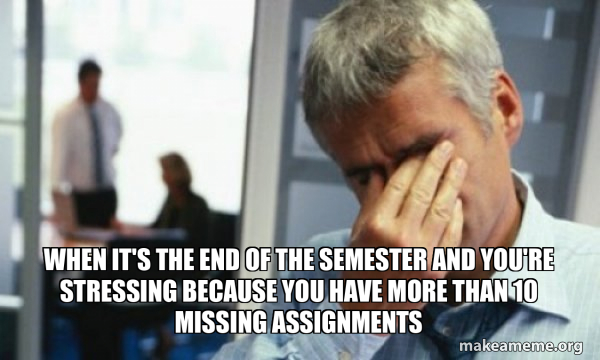 when it's the end of the semester and you're stressing because you have ...