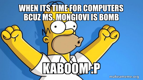 when its time for computers bcuz ms. mongiovi is bomb kaboom :p - Happy ...