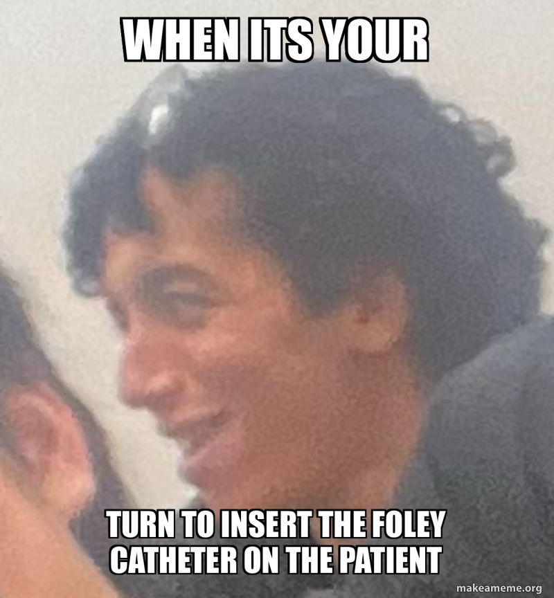 when its your turn to insert the foley catheter on the patient Meme ...