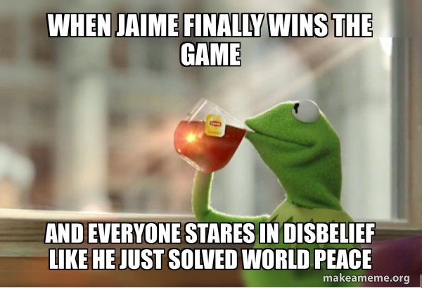 When Jaime finally wins the game And everyone stares in disbelief like ...