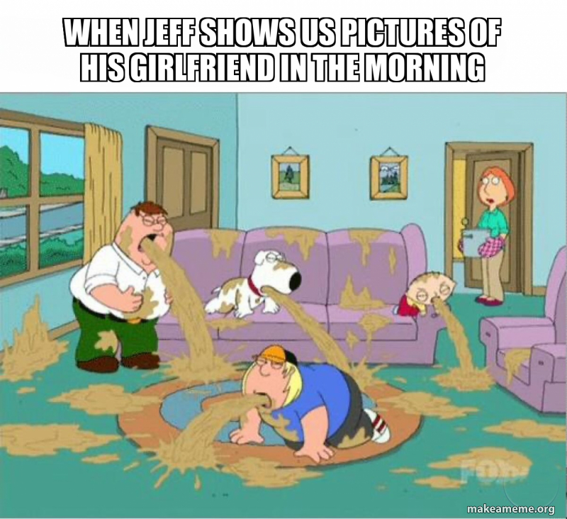 when jeff shows us pictures of his girlfriend in the morning Meme Generator