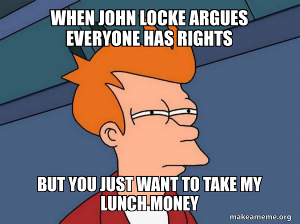 When John Locke argues everyone has rights But you just want to take my ...