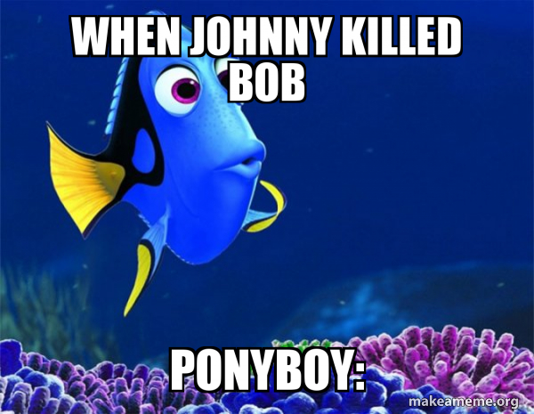 When Johnny killed Bob Ponyboy: - Dory from Nemo (5 second memory) Meme ...
