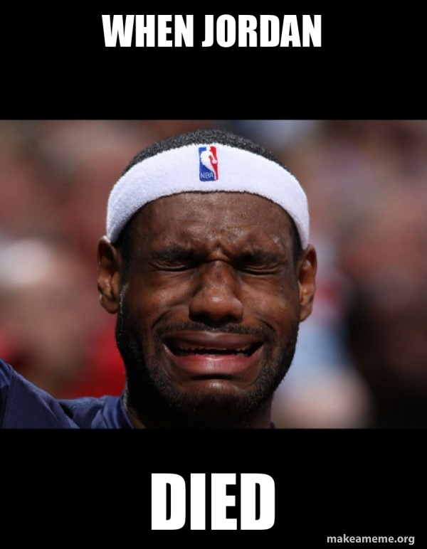 when jordan died - Lebron Crying Meme Generator