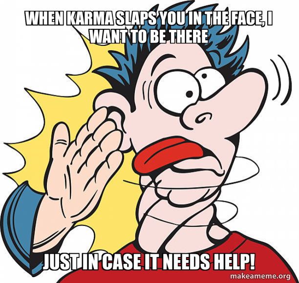 when karma slaps you in the face, i want to be there just in case it ...
