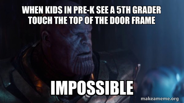 when kids in Pre-K see a 5th grader touch the top of the door frame ...