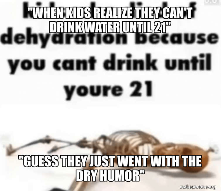 "When kids realize they can't drink water until 21" "Guess they just ...