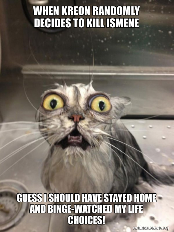 When Kreon randomly decides to kill Ismene Guess I should have stayed ...