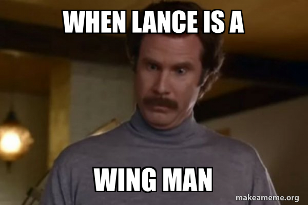 When Lance is a wing man - Ron Burgundy I am not even mad or That's ...