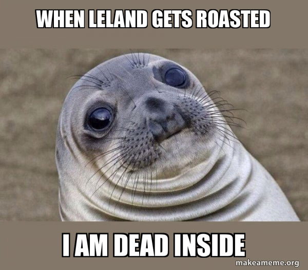 when leland gets roasted I am dead inside - Squeamish Seal Meme Generator