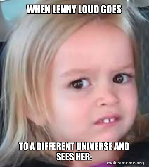 When lenny loud goes To a DIFFERENT universe and sees her: Meme Generator