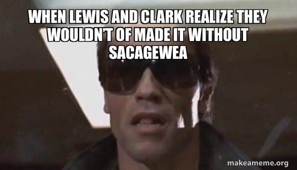 When lewis and clark realize they wouldn’t of made it without Sacagewea ...