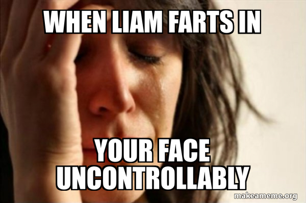 When liam farts in Your face uncontrollably - First World Problems Meme ...