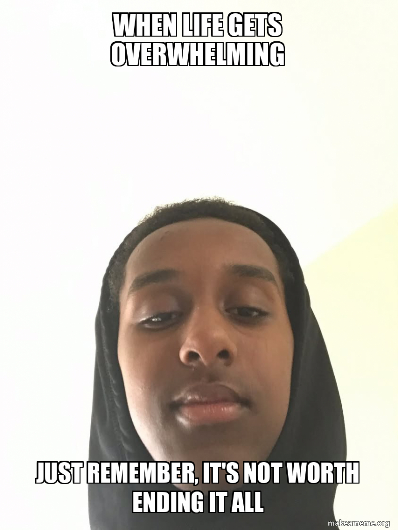 When life gets overwhelming Just remember, it's not worth ending it all ...