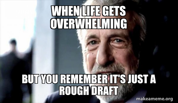 When life gets overwhelming But you remember it's just a rough draft ...