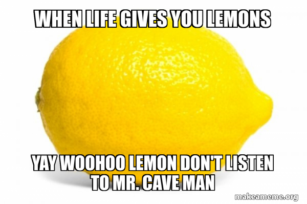 When life gives you lemons Yay woohoo lemon don't listen to mr. Cave ...