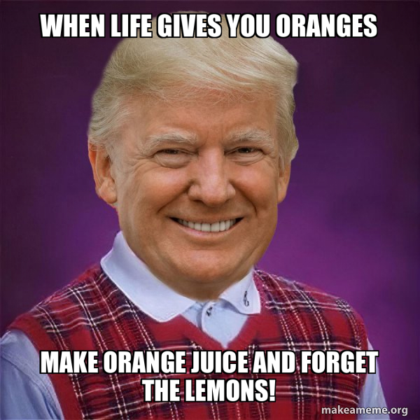 When life gives you oranges Make orange juice and forget the lemons ...