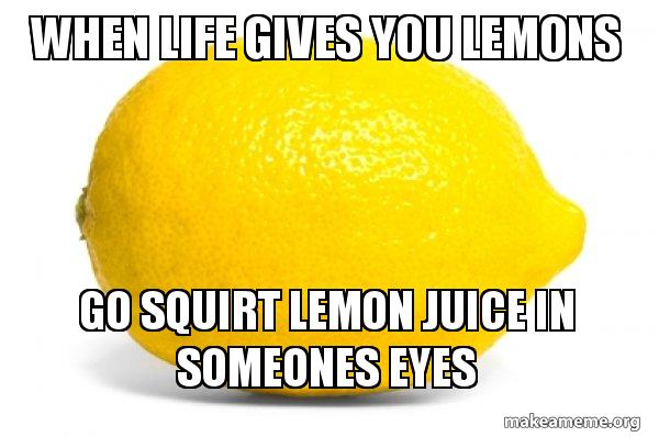 when life gives you lemons go squirt lemon juice in someones eyes ...