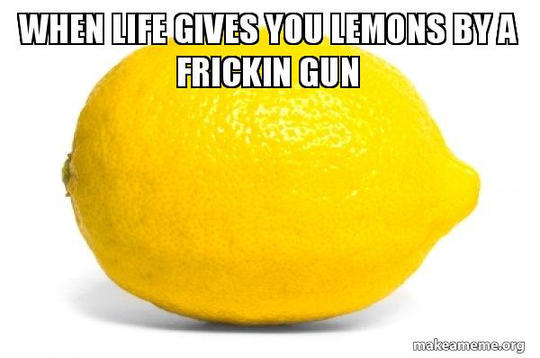 when life gives you lemons by a frickin gun - Lemon Meme Generator