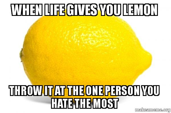 When life gives you lemon throw it at the one person you hate the most ...