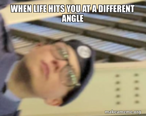 when life hits you at a different angle Meme Generator