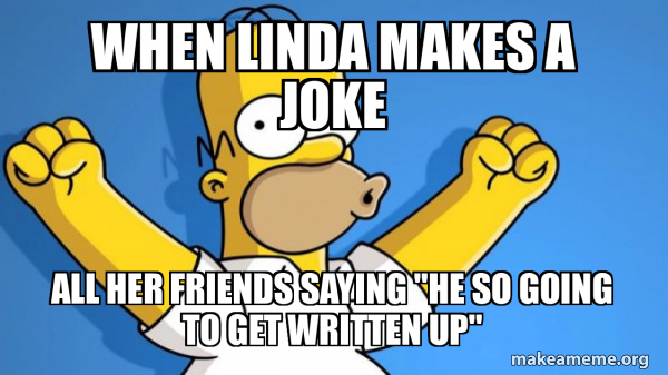 WHEN LINDA MAKES A JOKE ALL HER FRIENDS SAYING "HE SO GOING TO GET WRITTEN UP" - Happy Homer ...